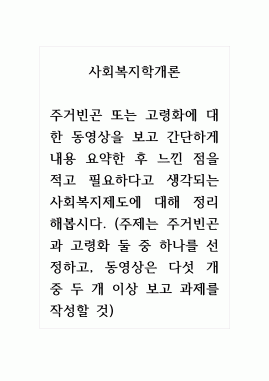 사회복지학개론_주거빈곤 또는 고령화에 대한 동영상을 보고 간단하게 내용 요약한 후 느낀 점을 적고 필요하다고 생각되는 사회복지제도에 대해 정리해봅시다.-1페이지