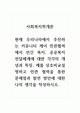 사회복지학개론_현재 우리나라에서 추진하는 커뮤니티 케어 민관협력에서 민간 복지, 공공복지 전달체계에 대한 각각의 개념과 특징, 예를 상호비교설명하고 민관 협력을 통한 문제점과 발전 방안에 대한 나의 생각을 작성하시오-1페이지