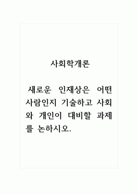 사회학개론_새로운 인재상은 어떤 사람인지 기술하고 사회와 개인이 대비할 과제를 논하시오.-1페이지