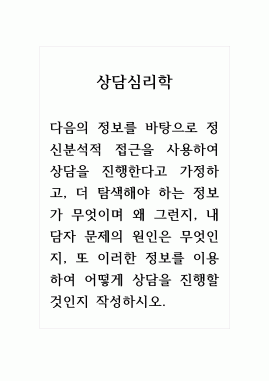 상담심리학_다음의 정보를 바탕으로 정신분석적 접근을 사용하여 상담을 진행한다고 가정하고, 더 탐색해야 하는 정보가 무엇이며 왜 그런지, 내담자 문제의 원인은 무엇인지, 또 이러한 정보를 이용하여 어떻게 상담을 진행할 것인지 작성하시오.-1페이지