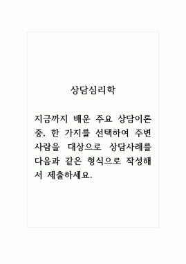 상담심리학_지금까지 배운 주요 상담이론 중, 한 가지를 선택하여 주변 사람을 대상으로 상담사례를 다음과 같은 형식으로 작성해서 제출하세요.-1페이지