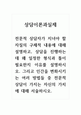 상담이론과실제_전문적 상담자가 지녀야 할 자질의 구체적 내용에 대해 설명하고, 상담을 진행하는 데 왜 일정한 형식과 틀이 필요한지 이유를 설명하시오. 그리고 인간을 변화시키는 여러 방법들 중 전문적 상담이 가지는 자신의 가치에 대해 서술하시오.-1페이지