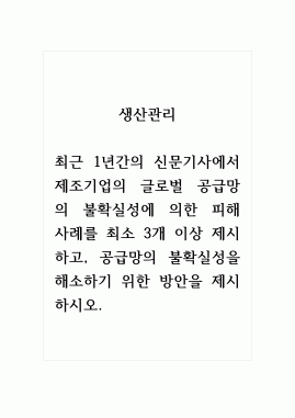 생산관리_최근 1년간의 신문기사에서 제조기업의 글로벌 공급망의 불확실성에 의한 피해 사례를 최소 3개 이상 제시하고, 공급망의 불확실성을 해소하기 위한 방안을 제시하시오.-1페이지