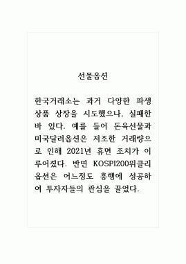 선물옵션_한국거래소는 과거 다양한 파생상품 상장을 시도했으나, 실패한 바 있다. 예를 들어 돈육선물과 미국달러옵션은 저조한 거래량으로 인해 2021년 휴면 조치가 이루어졌다. 반면 KOSPI200위클리옵션은 어느정도 흥행에 성공하여 투자자들의 관심을 끌었다.-1페이지