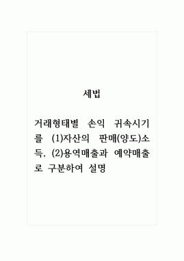 세법) 거래형태별 손익 귀속시기를 (1)자산의 판매(양도)소득, (2)용역매출과 예약매출로 구분하여 설명하시오.-1페이지