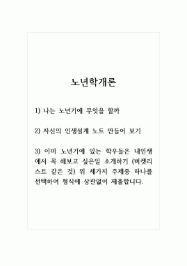 노년학개론_1) 나는 노년기에 무엇을 할까 2) 자신의 인생 설계 노트 만들어 보기 3) 이미 노년기에 있는 학우들은 내 인생에서 꼭 해보고 싶은 일 소개하기 (버켓리스트 같은 것) 위 세 가지 주제 중 하나를 선택하여 형식에 상관없이 제출합니다.-1페이지