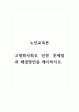 노인교육론_고령화사회로 인한 문제점과 해결방안을 제시하시오.-1페이지