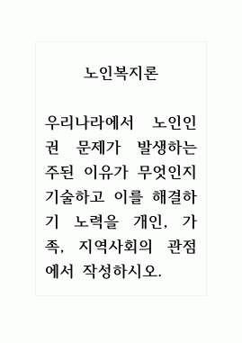 노인복지론_우리나라에서 노인인권 문제가 발생하는 주된 이유가 무엇인지 기술하고 이를 해결하기 노력을 개인, 가족, 지역사회의 관점에서 작성하시오.-1페이지