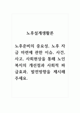 노후설계생활론_노후준비의 중요성, 노후자금 마련에 관련한 이슈, 사건, 사고, 사회현상 등을 통해 노인복지의 개선점과 사회적 파급효과 발전방향을 제시해주세요 (2)-1페이지