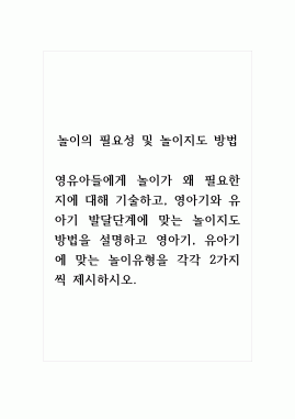 놀이의 필요성 및 놀이지도 방법 - 영유아들에게 놀이가 왜 필요한지에 대해 기술하고, 영아기와 유아기 발달단계에 맞는 놀이지도방법을 설명하고 영아기, 유아기에 맞는 놀이유형을 각각 2가지씩 제시하시오.-1페이지