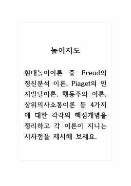 놀이지도_현대놀이이론 중 Freud의 정신분석 이론, Piaget의 인지발달이론, 행동주의 이론, 상위의사소통이론 등 4가지에 대한 각각의 핵심개념을 정리하고 각 이론이 지니는 시사점을 제시해 보세요.-1페이지