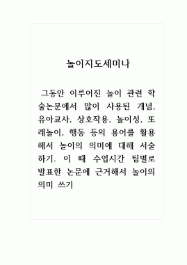 놀이지도세미나_그동안 이루어진 놀이 관련 학술논문에서 많이 사용된 개념, 유아교사, 상호작용, 놀이성, 또래놀이, 행동 등의 용어를 활용해서 놀이의 의미에 대해 서술하기. 이 때 수업시간 팀별로 발표한 논문에 근거해서 놀이의 의미 쓰기-1페이지