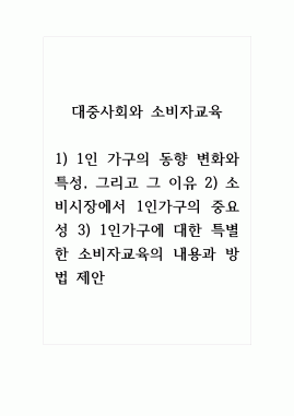 대중사회와소비자교육_1) 1인 가구의 동향 변화와 특성, 그리고 그 이유 2) 소비시장에서 1인가구의 중요성 3) 1인가구에 대한 특별한 소비자교육의 내용과 방법 제안-1페이지