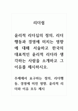 리더쉽_윤리적 리더십의 정의, 리더행동과 경영에 미치는 영향에 대해 서술하고 한국의 대표적인 윤리적 리더라 생각하는 사람을 소개하고 그 이유를 제시하시오._주제에서 요구하는 정의, 리더행동, 경영에 미친 영향, 윤리적 리더와 이유 모두 제시-1페이지