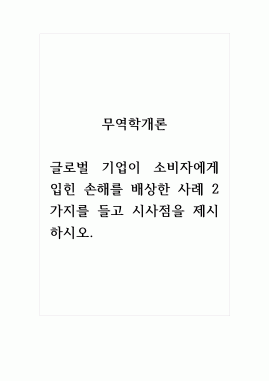 무역학개론_글로벌 기업이 소비자에게 입힌 손해를 배상한 사례 2가지를 들고 시사점을 제시하시오.-1페이지