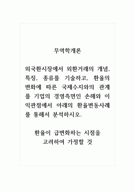 무역학개론_외국환시장에서 외환거래의 개념, 특징, 종류를 기술하고, 환율의 변화에 따른 국제수지와의 관계를 기업의 경영측면인 손해와 이익관점에서 아래의 환율변동사례를 통해서 분석하시오._환율이 급변화하는 시점을 고려하여 가정할 것-1페이지