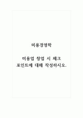 미용경영학_미용업 창업 시 체크 포인트에 대해 작성하시오.-1페이지