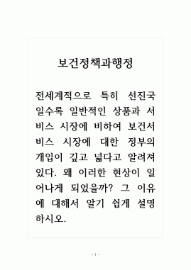 보건정책과행정_전세계적으로 특히 선진국일수록 일반적인 상품과 서비스 시장에 비하여 보건서비스 시장에 대한 정부의 개입이 깊고 넓다고 알려져 있다. 왜 이러한 현상이 일어나게 되었을까. 그 이유에 대해서 알기 쉽게 설명하시오.-1페이지