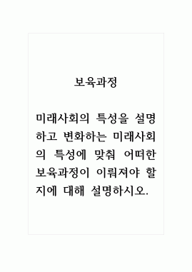 보육과정_미래사회의 특성을 설명하고 변화하는 미래사회의 특성에 맞춰 어떠한 보육과정이 이뤄져야 할지에 대해 설명하시오.-1페이지