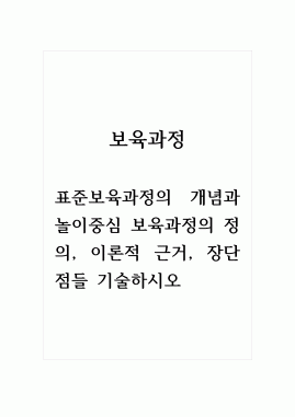 보육과정_표준보육과정의 개념과 놀이중심 보육과정의 정의, 이론적 근거, 장.단점들 기술하시오-1페이지