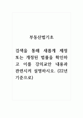 부동산법기초_검색을 통해 새롭게 제정 또는 개정된 법률을 확인하고 이를 강의교안 내용과 관련시켜 설명하시오. (22년 기준으로)-1페이지