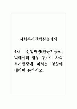 사회복지간접실습과제_4차 산업혁명(인공지능AI, 빅데이터 활용 등)이 사회복지현장에 미치는 영향에 대하여 논하시오 (사회복지사의 일자리 또는 업무, 대상자, 서비스 등)-1페이지