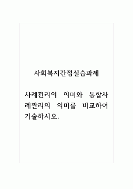 사회복지간접실습과제_사례관리의 의미와 통합사례관리의 의미를 비교하여 기술하시오.-1페이지