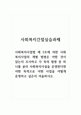 사회복지간접실습과제_사회복지사업법 제 2조에 의한 사회복지사업의 개별 법령은 어떤 것이 있는지 조사하고 각 목의 법령 중 하나를 골라 사회복지시설을 운영한다면 어떤 목적으로 어떤 사업을 어떻게 운영하고 싶은지 서술하시오.-1페이지