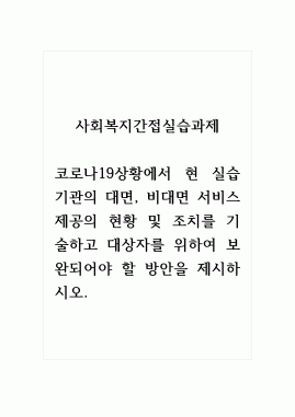 사회복지간접실습과제_코로나 19 상황에서 현 실습기관의 대면, 비대면 서비스 제공의 현황 및 조치를 기술하고 대상자를 위하여 보완되어야 할 방안을 제시하시오.-1페이지