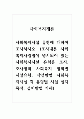 사회복지개론_사회복지시설 유형에 대하여 조사하시오. (조사내용 사회복지사업법에 명시되어 있는 사회복지시설 유형을 조사, 조사영역 사회복지 영역별 시설유형, 작성방법 사회복지시설 각 유형별 시설 설치목적, 설치방법 기재)-1페이지