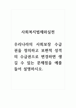 사회복지법제와실천_우리나라의 사회보장 수급권을 정의하고 보편적 성격의 수급권으로 변경하면 생길 수 있는 문제점을 예를 들어 설명하시오.-1페이지