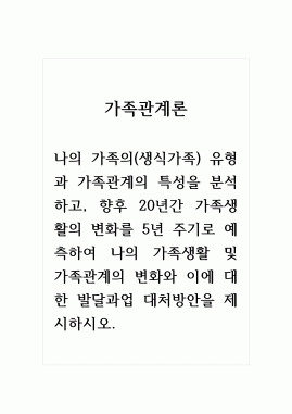 가족관계론_나의 가족의(생식가족) 유형과 가족관계의 특성을 분석하고, 향후 20년간 가족생활의 변화를 5년 주기로 예측하여 나의 가족생활 및 가족관계의 변화와 이에 대한 발달과업 대처방안을 제시하시오.-1페이지