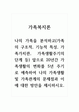 가족복지론_나의 가족을 분석하고(가족의 구조적, 기능적 특성, 가족가치관, 가족생활주기의 단계 등) 앞으로 20년간 가족생활의 변화를 5년 주기로 예측하여 나의 가족생활 및 가족관계의 문제점과 이에 대한 방안을 제시하시오.-1페이지