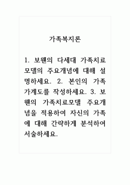 가족복지론_ 보웬의 다세대 가족치료모델의 주요개념에 대해 설명하세요. 2. 본인의 가족 가계도를 작성하세요.3. 보웬의 가족치료모델 주요개념을 적용하여 자신의 가족에 대해 간략하게 분석하여 서술하세요.-1페이지