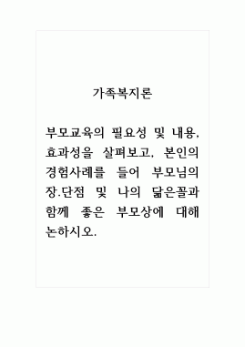 가족복지론_부모교육의 필요성 및 내용, 효과성을 살펴보고, 본인의 경험사례를 들어 부모님의 장단점 및 나의 닮은꼴과 함께 좋은 부모상에 대해 논하시오.-1페이지