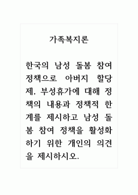 가족복지론_한국의 남성 돌봄 참여 정책으로 아버지 할당제, 부성휴가에 대해 정책의 내용과 정책적 한계를 제시하고 남성 돌봄 참여 정책을 활성화하기 위한 개인의 의견을 제시하시오.-1페이지