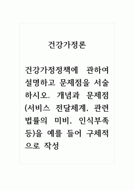 건강가정론_건강가정정책에 관하여 설명하고 문제점을 서술하시오. 개념과 문제점(서비스 전달체계, 관련 법률의 미비, 인식부족 등)을 예를 들어 구체적으로 작성-1페이지