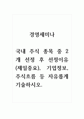 경영세미나_국내 주식 종목 중 2개 선정 후 선정이유(제일중요), 기업정보, 주식흐름 등 자유롭게 기술하시오.-1페이지