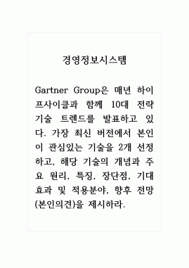 경영정보시스템_Gartner Group은 매년 하이프사이클과 함께 10대 전략 기술 트렌드를 발표하고 있다. 가장 최신 버전에서 본인이 관심있는 기술을 2개 선정하고, 해당 기술의 개념과 주요 원리, 특징, 장단점, 기대효과 및 적용분야, 향후 전망(본인의견)을 제시하라.-1페이지