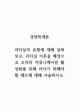 경영학개론_리더십의 유형에 대해 살펴보고, 리더십 이론을 배경으로 조직의 커뮤니케이션 활성화를 위해 리더가 취해야 할 태도에 대해 서술하시오.-1페이지