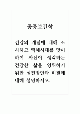 공중보건학_건강의 개념에 대해 조사하고 백세시대를 맞이하여 자신이 생각하는 건강한 삶을 영위하기 위한 실천방안과 비결에 대해 설명하시오.-1페이지