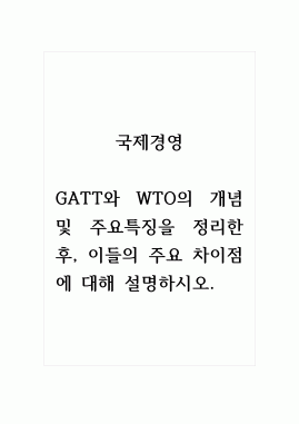 국제경영_GATT와 WTO의 개념 및 주요특징을 정리한 후, 이들의 주요 차이점에 대해 설명하시오.-1페이지