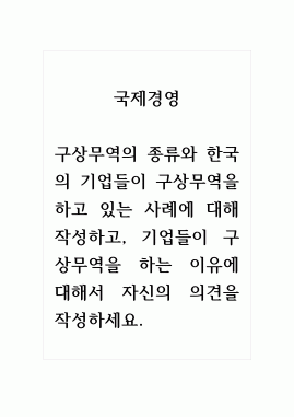 국제경영_구상무역의 종류와 한국의 기업들이 구상무역을 하고 있는 사례에 대해 작성하고, 기업들이 구상무역을 하는 이유에 대해서 자신의 의견을 작성하세요.-1페이지