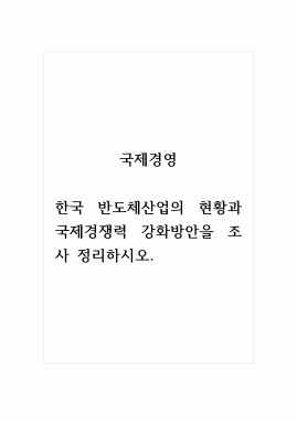 국제경영_한국 반도체산업의 현황과 국제경쟁력 강화방안을 조사 정리하시오.-1페이지