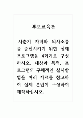 부모교육론_사춘기 자녀와 의사소통을 증진시키기 위한 실제 프로그램을 4회기로 구성하시오. 대상과 목적, 프로그램의 구체적인 실시방법을 여러 자료를 참고하여 실제 본인이 구성하여 제작하십시오.-1페이지