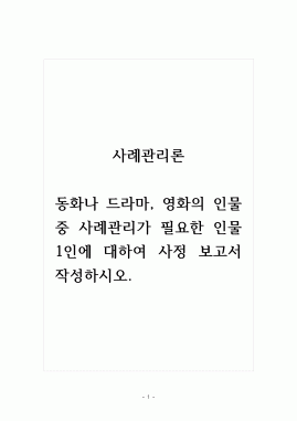 사례관리론_동화나 드라마, 영화의 인물 중 사례관리가 필요한 인물 1인에 대하여 사정 보고서 작성하시오.-1페이지