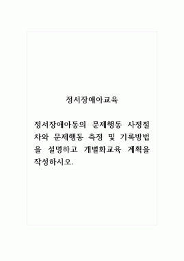 정서장애아교육-정서장애아동의 문제행동 사정절차와 문제행동 측정 및 기록방법을 설명하고 개별화교육 계획을 작성하시오.-1페이지