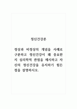 정신건강론_정상과 비정상의 개념을 사례로 구분하고 정신건강이 왜 중요한지 심리학적 관점을 제시하고 자신의 정신건강을 유지하기 힘든 점을 설명하시오.-1페이지