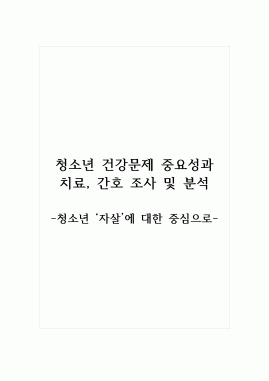 청소년 건강문제 중요성과 치료, 간호 조사 및 분석_청소년 자살에 대한 중심으로-1페이지