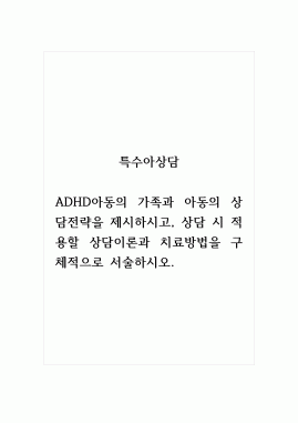 특수아상담_ADHD아동의 가족과 아동의 상담전략을 제시하시고, 상담 시 적용할 상담이론과 치료방법을 구체적으로 서술하시오.-1페이지